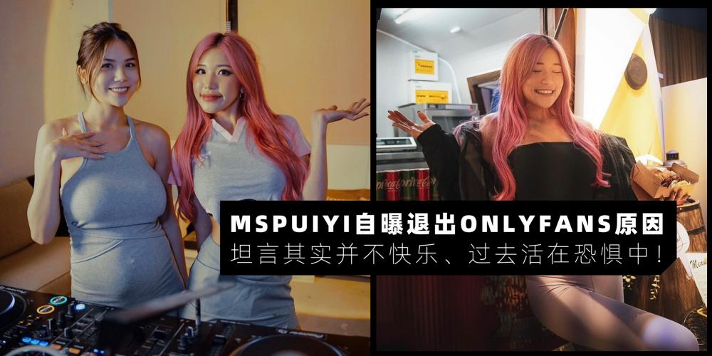 【新闻】在巅峰时期宣布退圈 | 大马 DJ MsPuiyi【自曝退出 OnlyFans 原因】，坦言其实并不快乐、过去都生活在恐惧中！